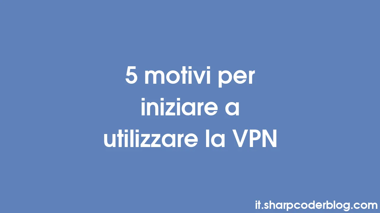5 motivi per iniziare a utilizzare la VPN | Sharp Coder Blog