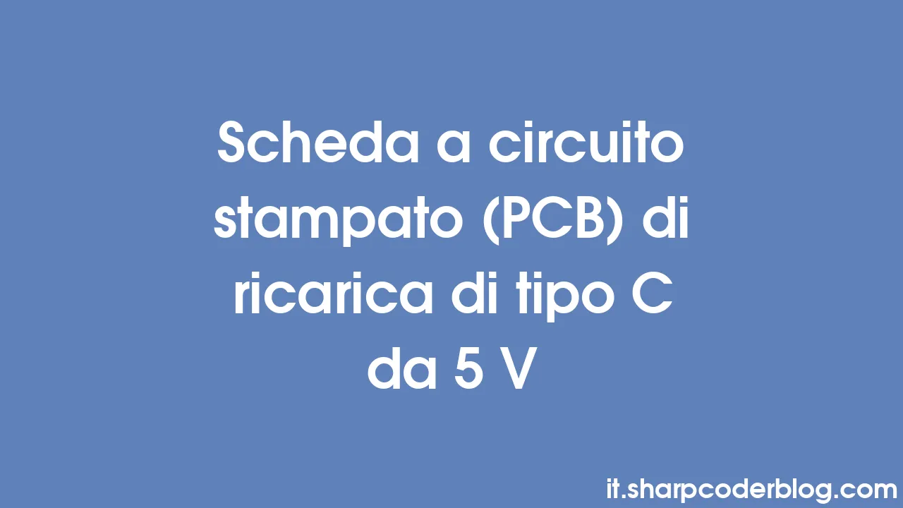 Scheda a circuito stampato (PCB) di ricarica di tipo C da 5 V | Sharp Coder Blog