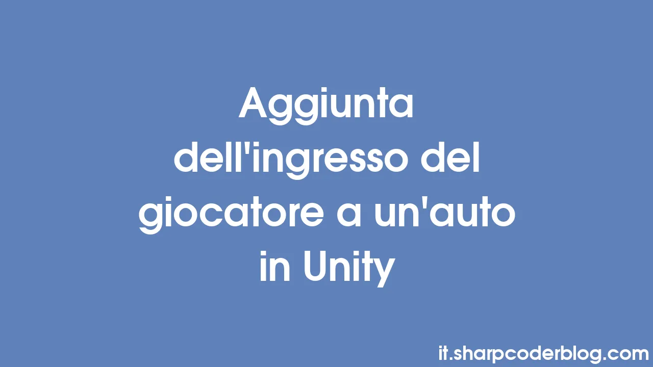 Aggiunta dell'ingresso del giocatore a un'auto in Unity | Sharp Coder Blog