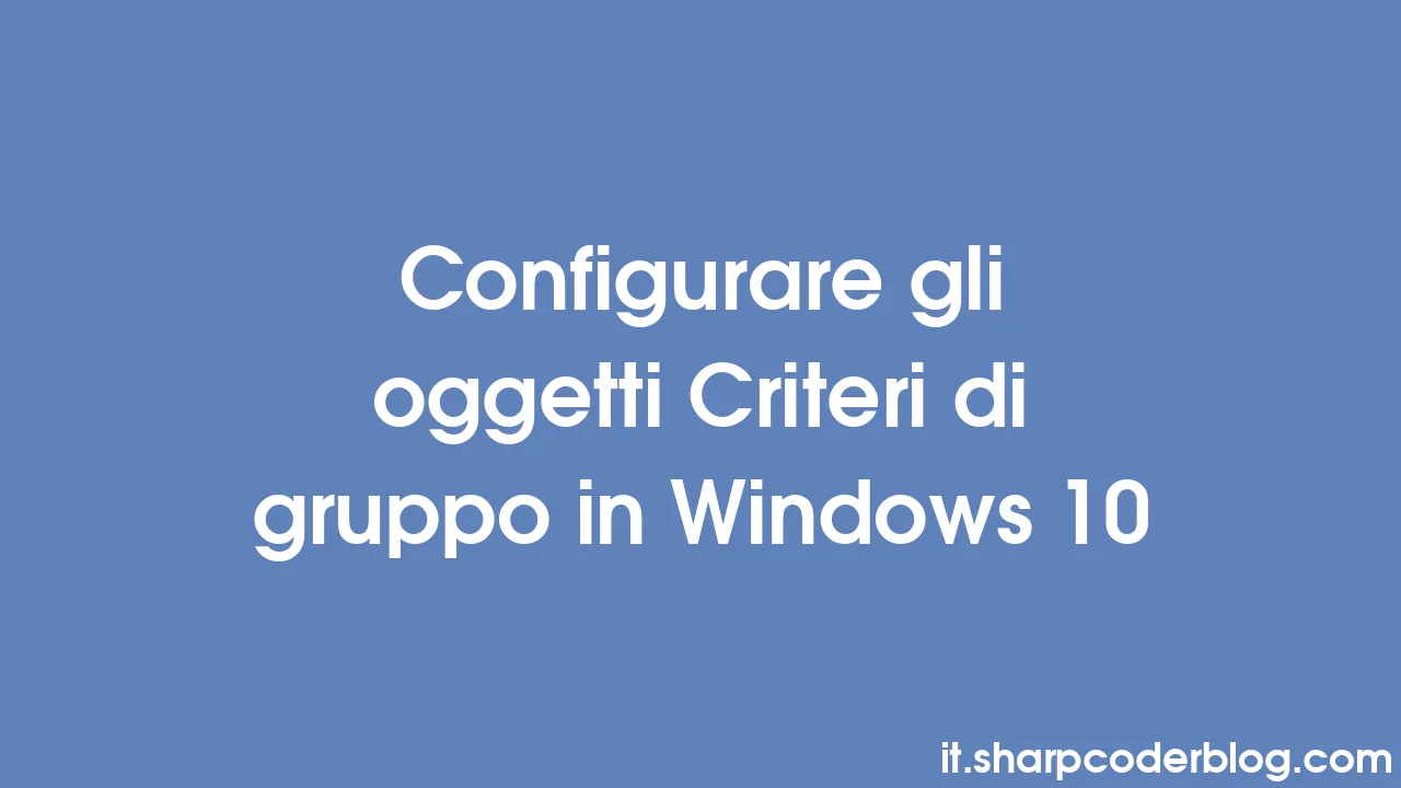 Configurare gli oggetti Criteri di gruppo in Windows 10 | Sharp Coder Blog