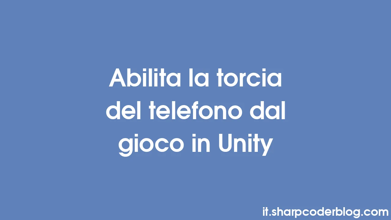 Abilita la torcia del telefono dal gioco in Unity | Sharp Coder Blog