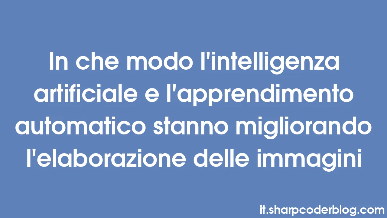 In che modo l'intelligenza artificiale e l'apprendimento automatico stanno migliorando l ...