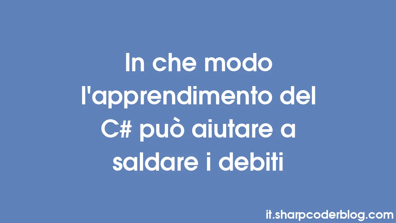 In che modo l'apprendimento del C# può aiutare a saldare i debiti | Sharp Coder Blog