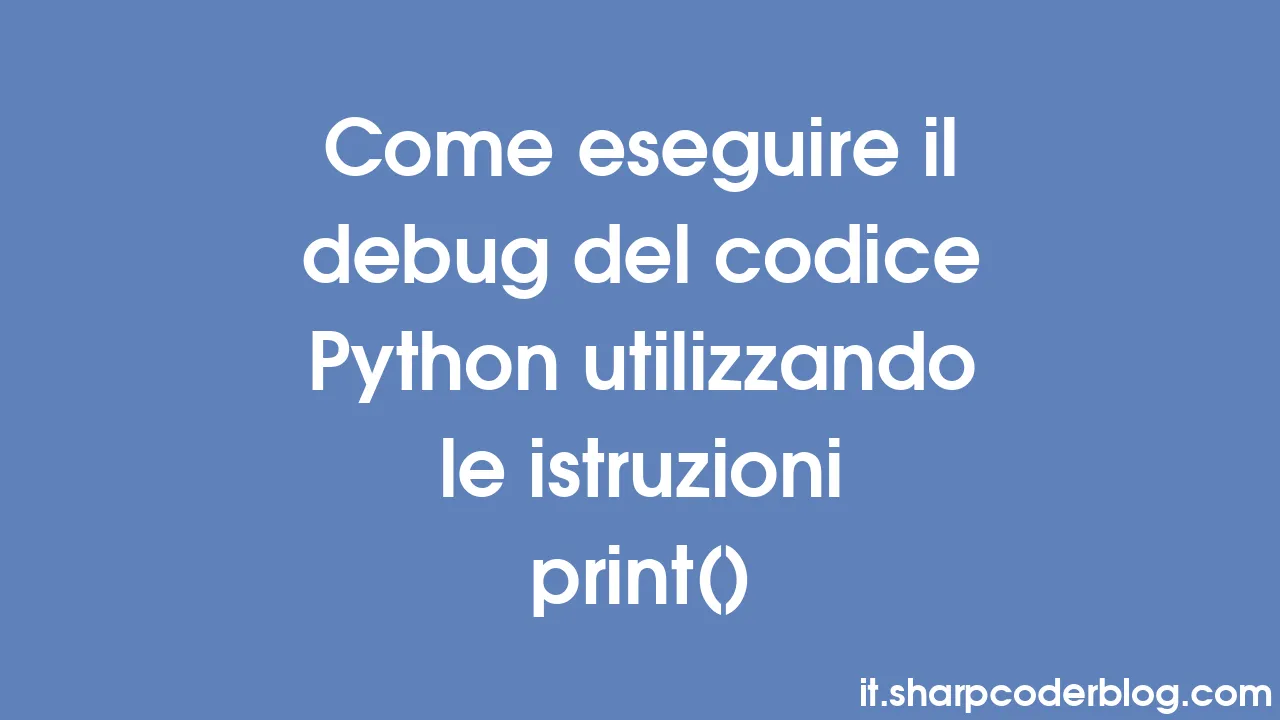 Come eseguire il debug del codice Python utilizzando le istruzioni print() | Sharp Coder Blog
