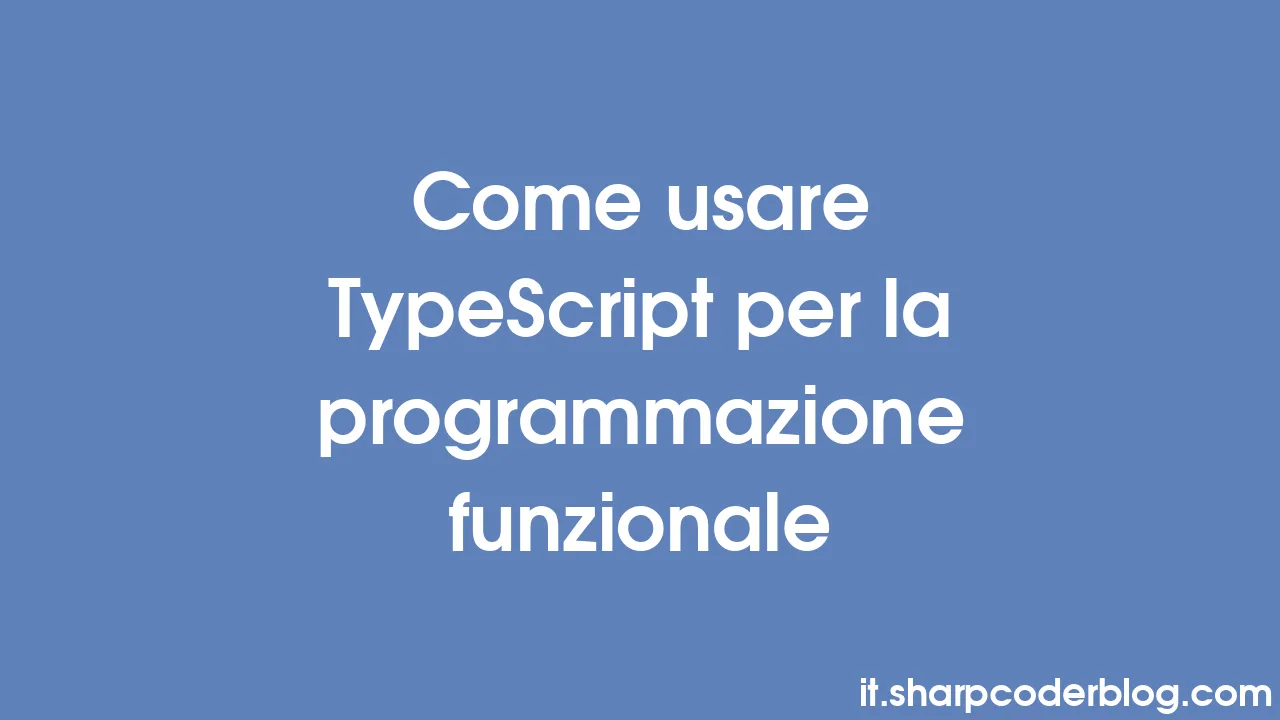 Come usare TypeScript per la programmazione funzionale | Sharp Coder Blog Come usare TypeScript per la programmazione funzionale | Sharp Coder Blog