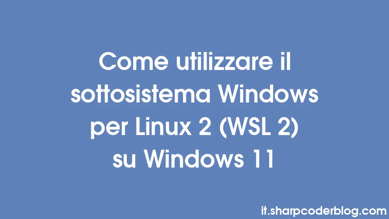 Come utilizzare il sottosistema Windows per Linux 2 (WSL 2) su Windows 11 | Sharp Coder Blog