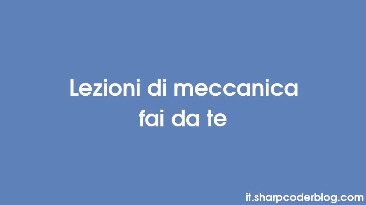 Lezioni di meccanica fai da te | Sharp Coder Blog