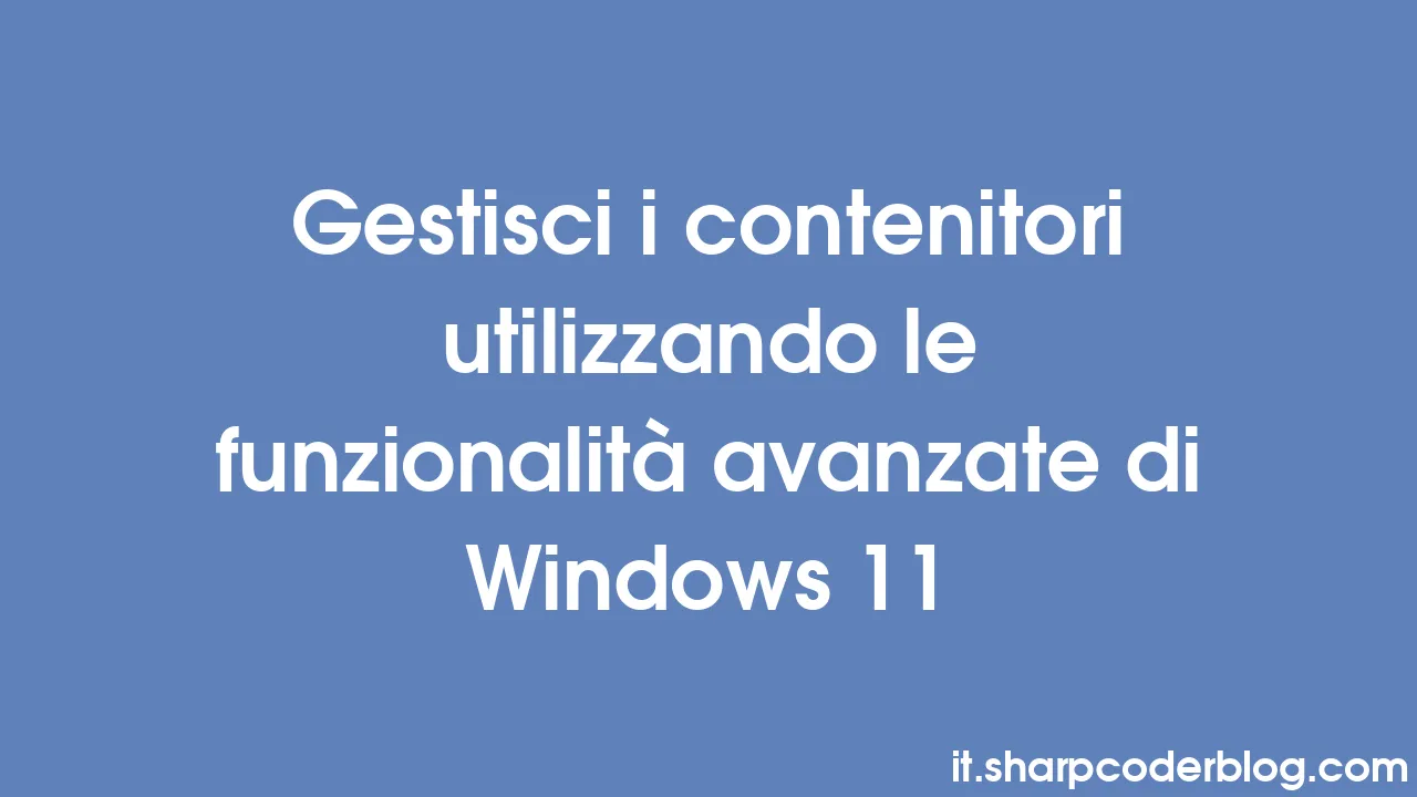 Gestisci i contenitori utilizzando le funzionalità avanzate di Windows 11 | Sharp Coder Blog