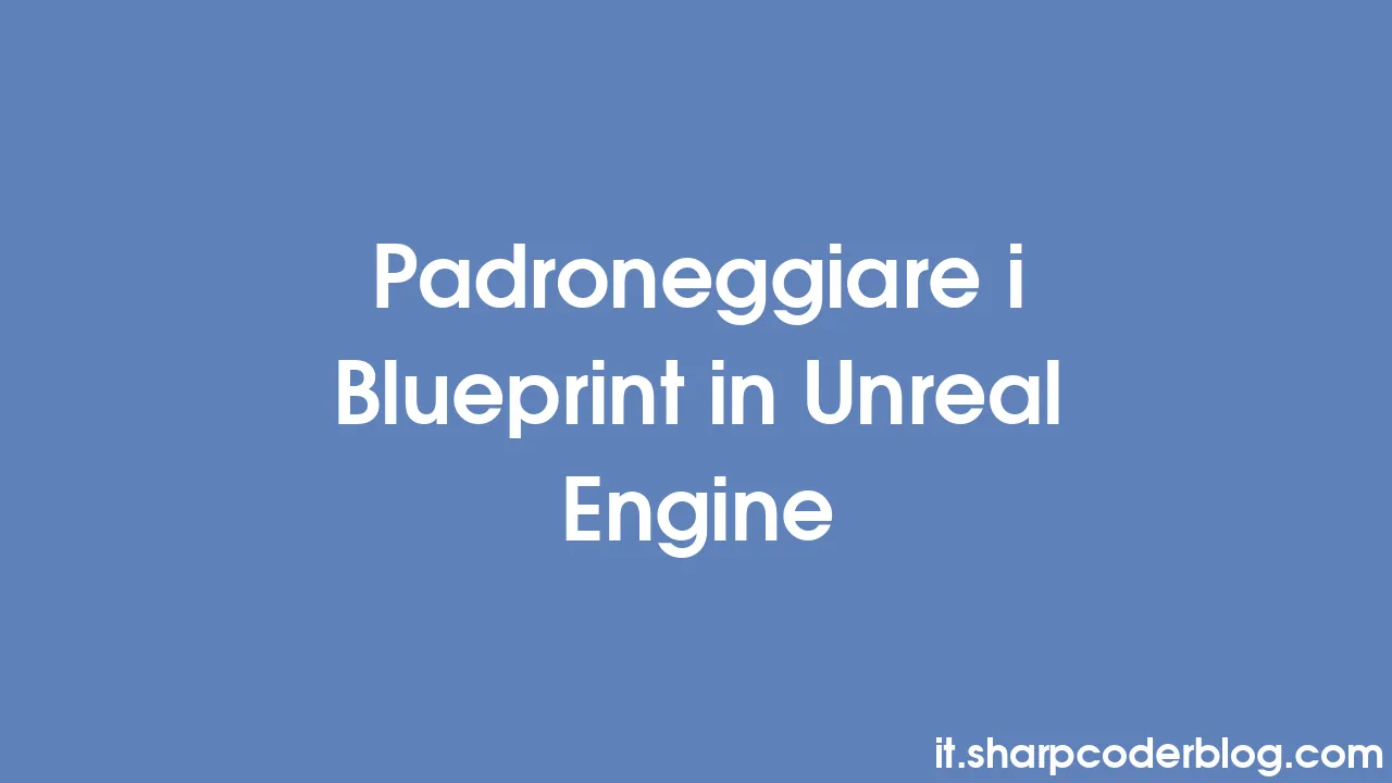Padroneggiare i Blueprint in Unreal Engine | Sharp Coder Blog Padroneggiare i Blueprint in Unreal Engine | Sharp Coder Blog