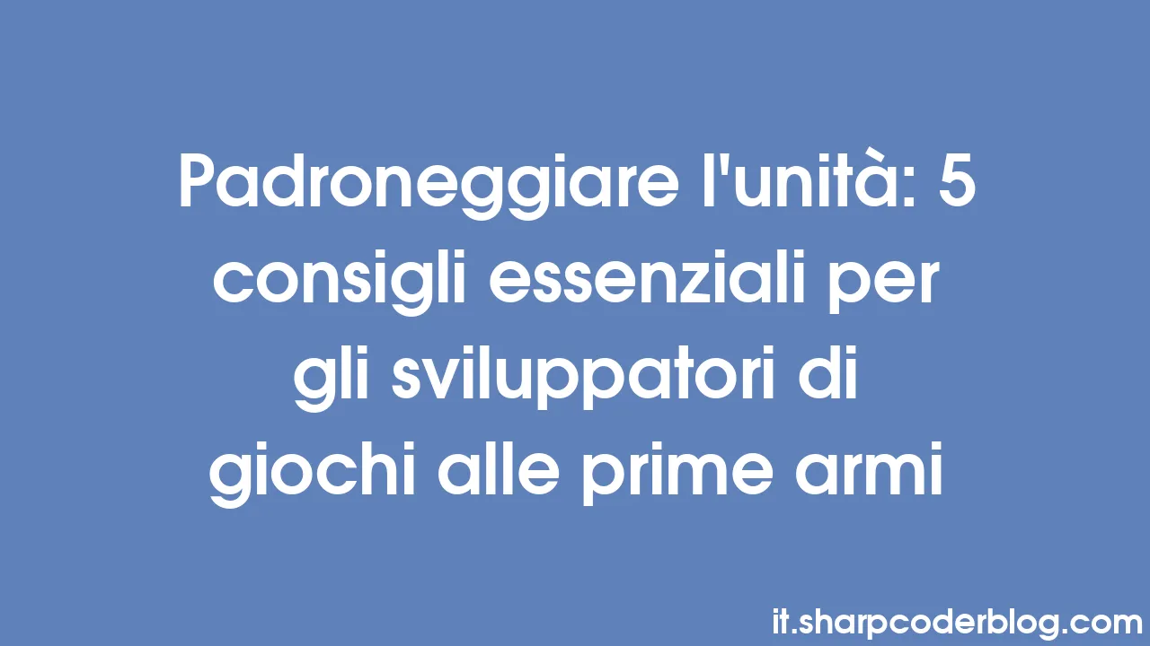 Padroneggiare l'unità: 5 consigli essenziali per gli sviluppatori di giochi alle prime armi ...