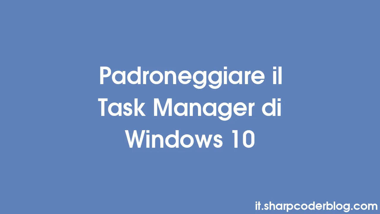 Padroneggiare Il Task Manager Di Windows 10 Sharp Coder Blog