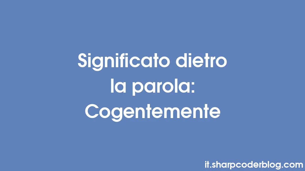 Significato dietro la parola: Cogentemente | Sharp Coder Blog