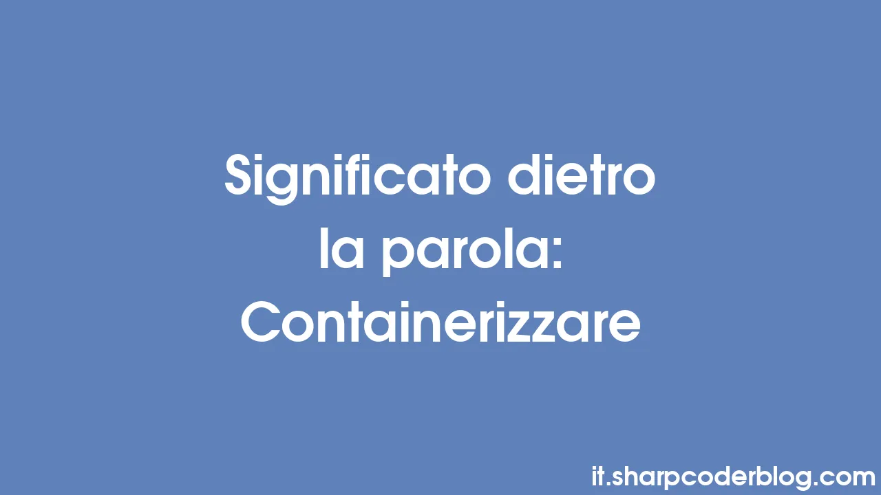 Significato dietro la parola: Containerizzare | Sharp Coder Blog
