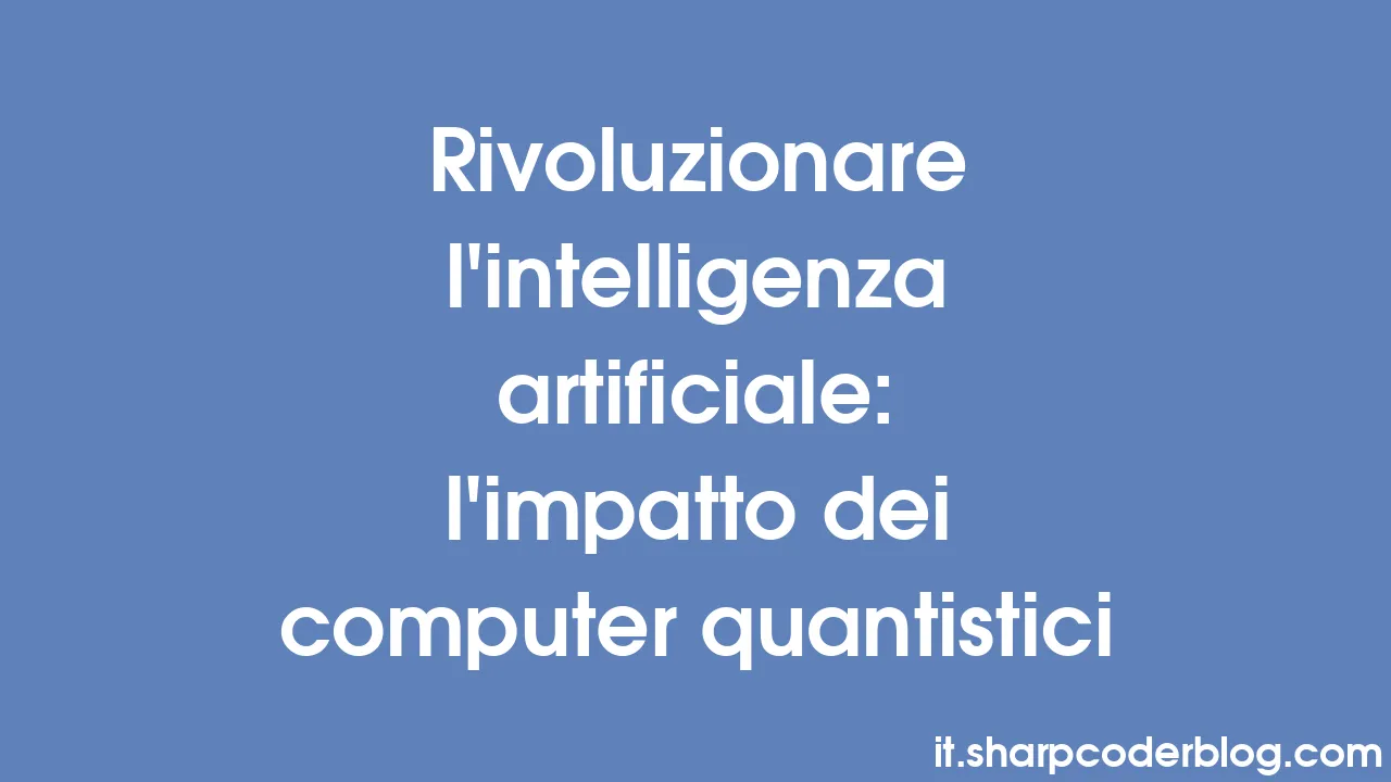 Rivoluzionare l’intelligenza artificiale: l’impatto dei computer quantistici | Sharp Coder Blog