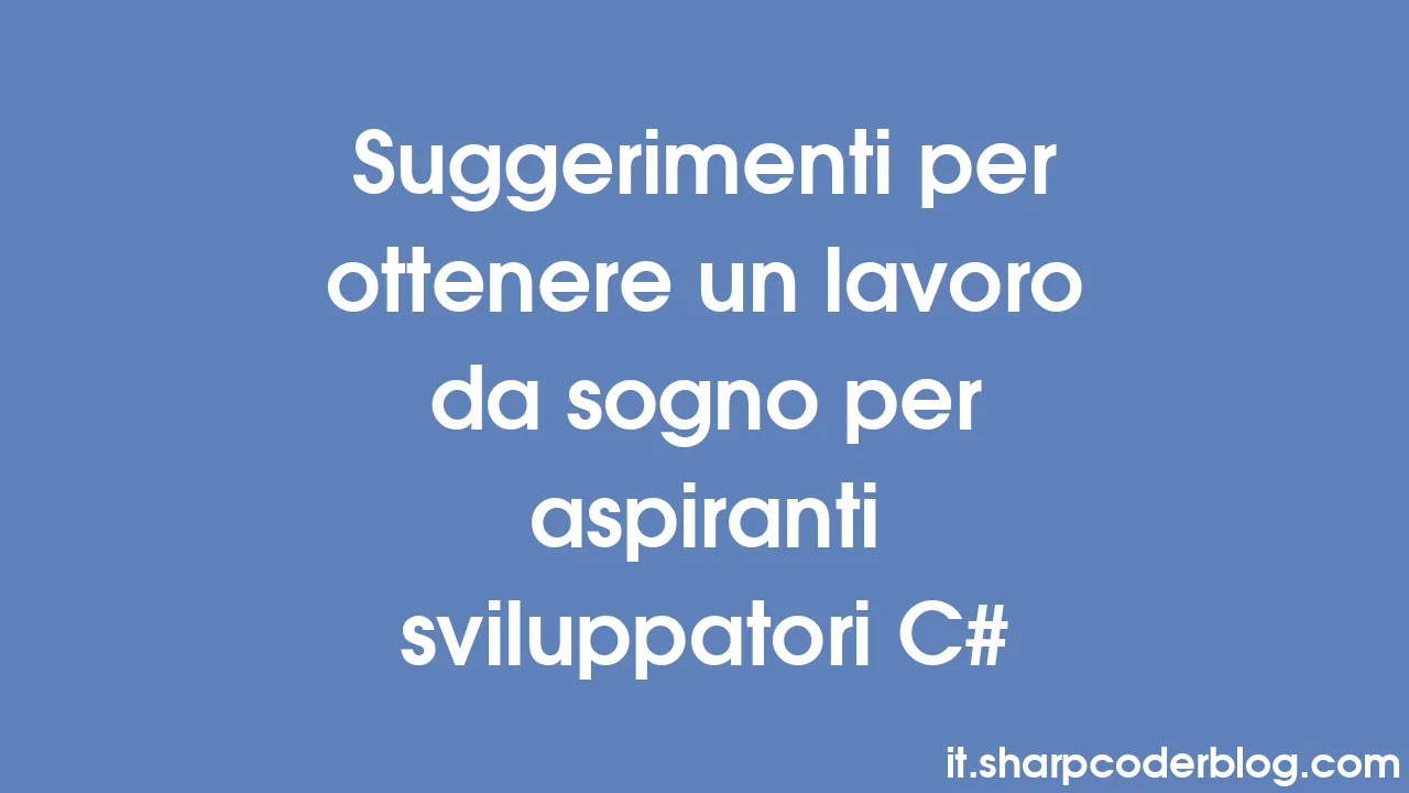 Suggerimenti per ottenere un lavoro da sogno per aspiranti sviluppatori C# | Sharp Coder Blog