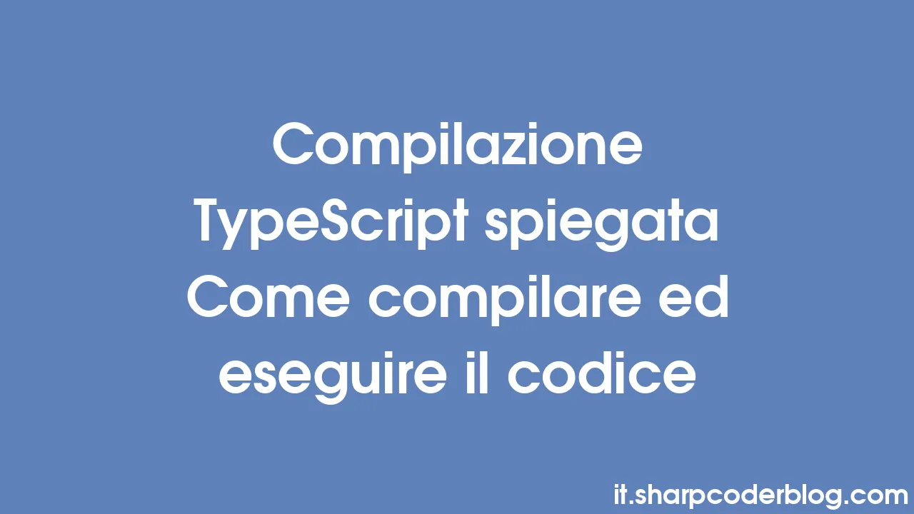 Compilazione TypeScript spiegata Come compilare ed eseguire il codice | Sharp Coder Blog
