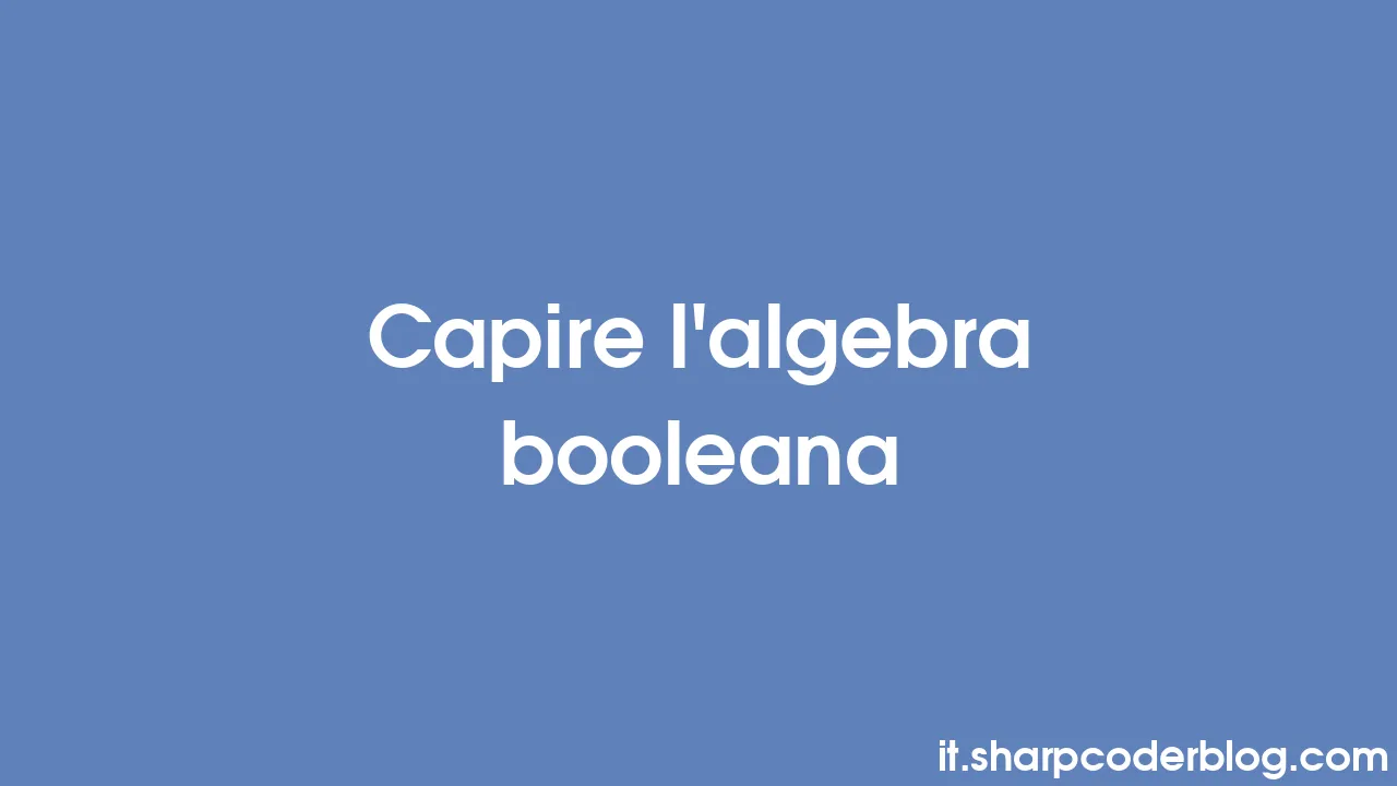 Capire l'algebra booleana | Sharp Coder Blog Capire l'algebra booleana | Sharp Coder Blog