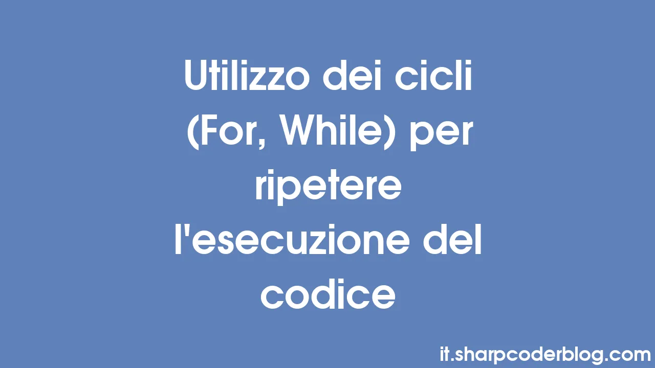 Utilizzo dei cicli (For, While) per ripetere l'esecuzione del codice | Sharp Coder Blog