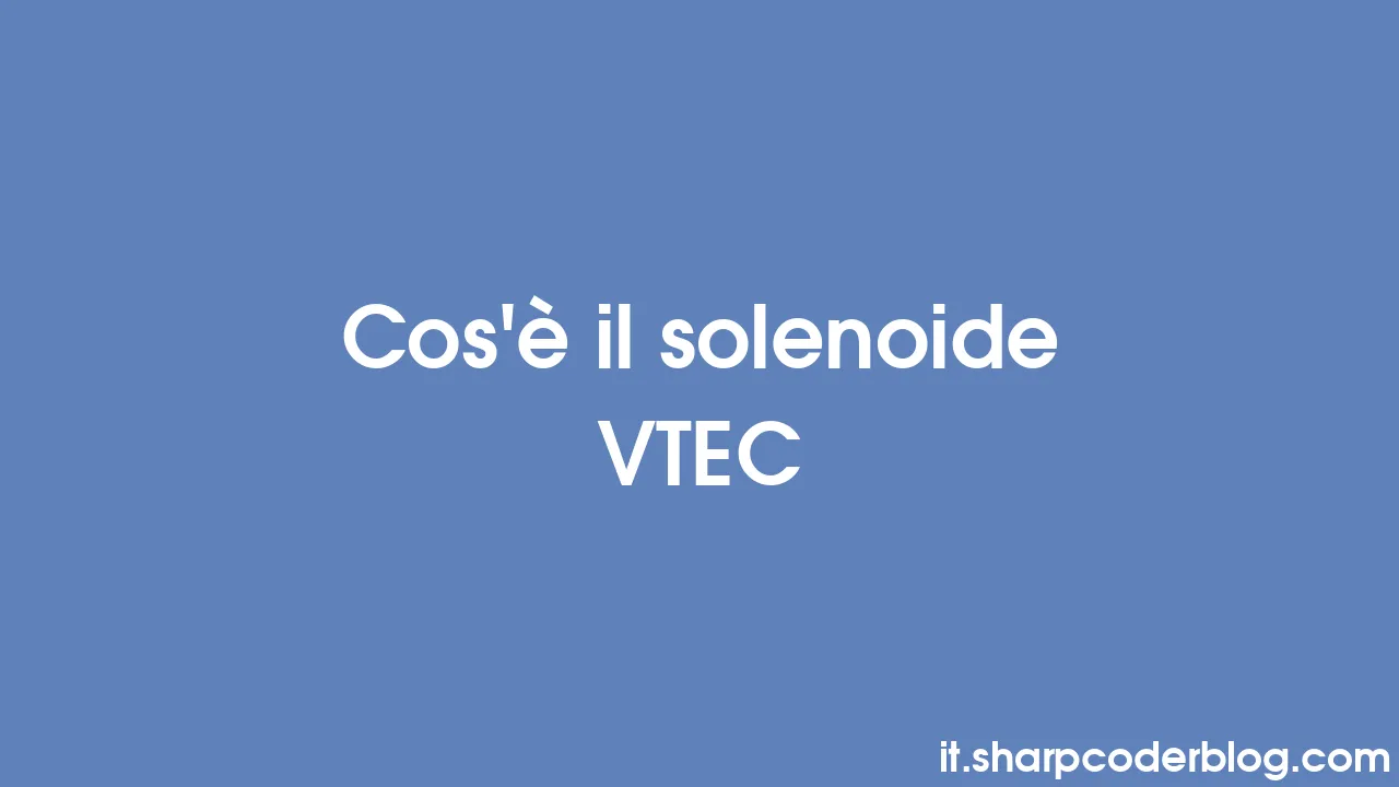 Cos'è il solenoide VTEC | Sharp Coder Blog