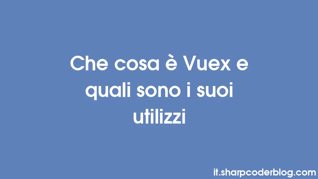 Che cosa è Vuex e quali sono i suoi utilizzi | Sharp Coder Blog